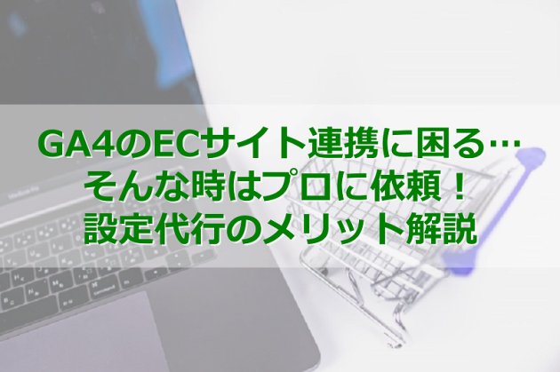 GA4のECサイト連携に困る…そんな時はプロに依頼！設定代行のメリット解説 - セールスマーケティングサービス｜パーソルビジネスプロセスデザイン